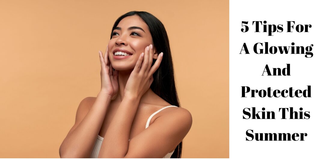 5 Tips For A Glowing And Protected Skin This Summer